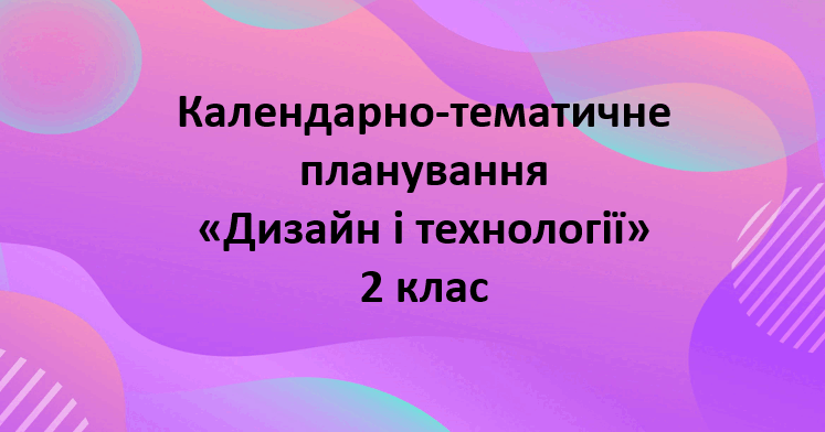 Календарно тематичне планування на рік Дизайн і технології 2 клас за